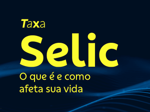 Taxa Selic: o que é e como ela afeta a sua vida e seus investimentos